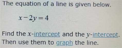 Solved The Equation Of A Line Is Given Below X 2y 4 Find The X Intercept And The Y Intercept