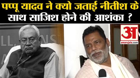 Pappu Yadav Nitish Kumar पप्पू यादव ने क्यो जताई नीतीश के साथ साजिश