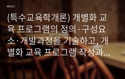 특수교육학개론 개별화 교육 프로그램의 정의·구성요소·개발과정을 기술하고 개별화 교육 프로그램 작성과정의 5단계와 각 단계의 방송통신대