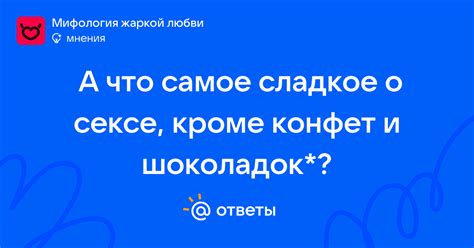 А что самое сладкое о сексе кроме конфет и шоколадок Ответы Mail