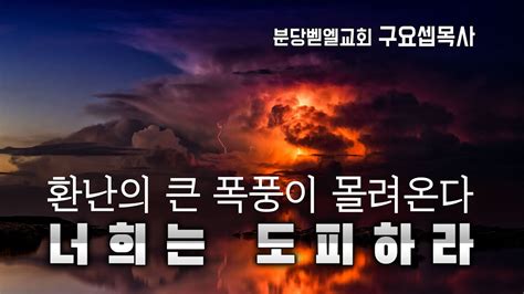 환난의 큰 폭풍이 몰려온다 너희는 도피하라 230226 분당벧엘교회 구요셉목사 Youtube