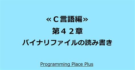 バイナリファイルの読み書き Programming Place Plus C言語編 第 章