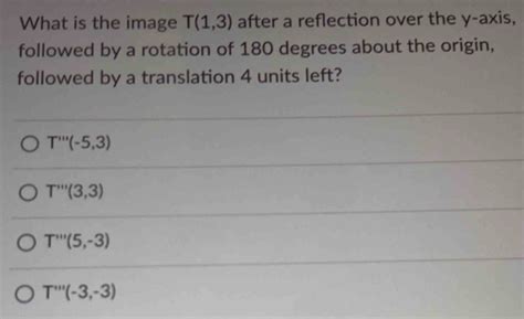 Solved What Is The Image T 1 3 After A Reflection Over The Y Axis Followed By A Rotation Of