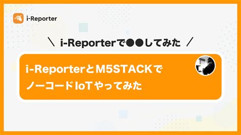 I Reporterとm5stackでノーコードiotやってみた 現場帳票研究所現場帳票システムはi Reporter