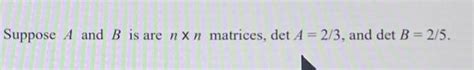 solved suppose a and b is are nxn matrices det a 2 3 and