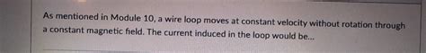 solved as mentioned in module 10 ﻿a wire loop moves at