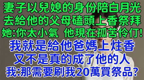 清明節，妻子以兒媳的身份陪白月光去給他的父母磕頭上香祭拜。她：你太小氣了，他現在孤苦伶仃！我就是給他爸媽上炷香，又不是真的成了他的人。可她自己的親生父母都不祭拜！ Youtube