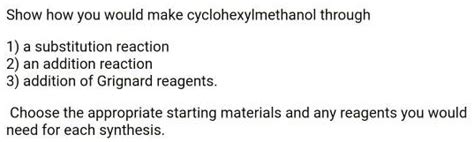 Solved Show How You Would Make Cyclohexylmethanol Through 1 A Substitution Reaction 2 An