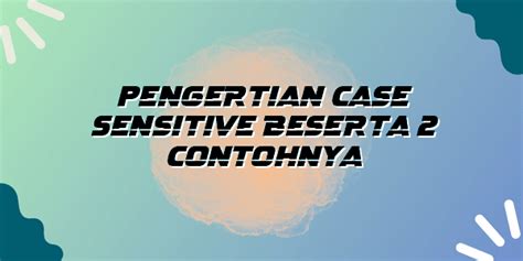 Pengertian Case Sensitive Beserta 2 Contohnya Bogor News