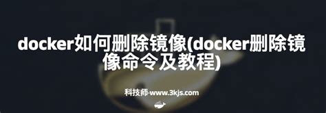 Docker如何删除镜像docker删除镜像命令及教程 科技师