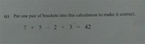 c put one pair of brackets into this calculation to make it correct 7×