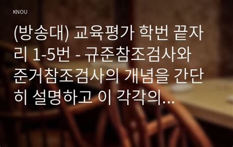 방송대 교육평가 학번 끝자리 1 5번 규준참조검사와 준거참조검사의 개념을 간단히 설명하고 이 각각의 검사를 유아교육에 어떻게 반영되어야 하는지에 대해 간단히 설명 방송통신대