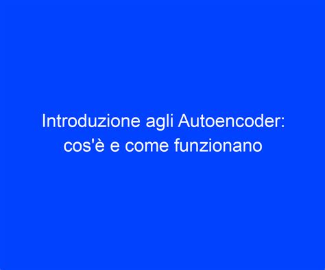 Introduzione Agli Autoencoder Cosè E Come Funzionano Riccardo De