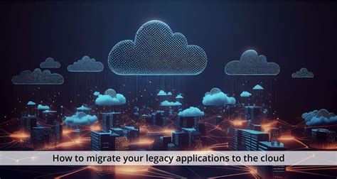 How To Migrate Your Legacy Applications To The Cloud