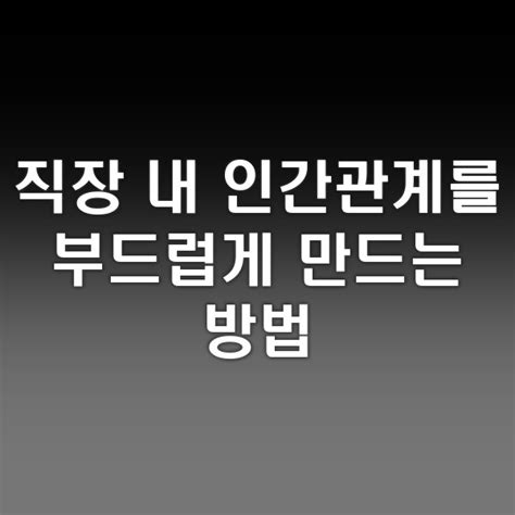 직장 내 인간관계를 부드럽게 만드는 방법