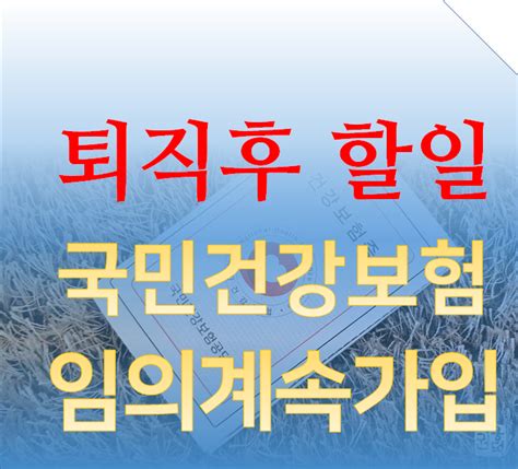퇴직 후 가장 먼저 할 일 건강보험 임의계속가입 신청 방법 네이버 블로그 퇴직 후 가장 먼저 할 일 건강보험 임의계속가입 신청 방법 네이버 블로그