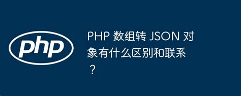 php 數組轉 json 物件有什麼區別和聯繫？ php教程 php中文網