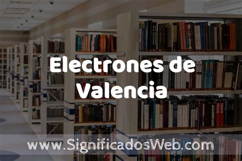 Concepto De Electrones De Valencia ️ Significado Y Definición