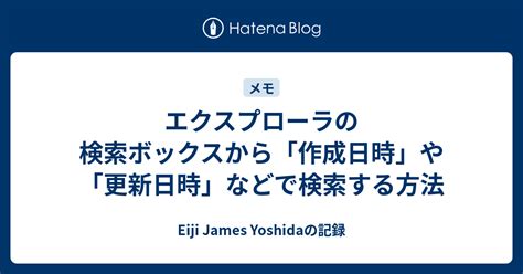 エクスプローラの検索ボックスから「作成日時」や「更新日時」などで検索する方法 eiji james yoshidaの記録