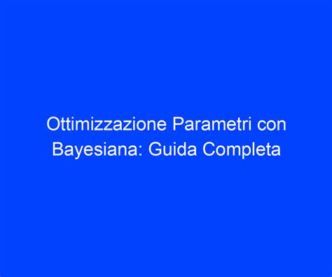 Ottimizzazione Parametri Con Bayesiana Guida Completa
