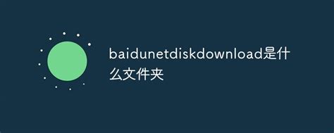 Baidunetdiskdownload是什麼資料夾 常見問題 Php中文網