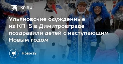 Ульяновские осужденные из КП 5 в Димитровграде поздравили детей с наступающим Новым годом Kp Ru