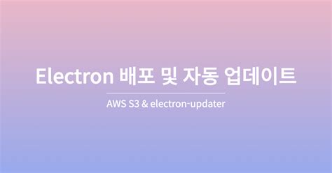 Electron 배포 및 자동 업데이트 Feat Aws S3 And Electron Updater 자라는 것을 잘하는 개발자