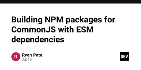 Building Npm Packages For Commonjs With Esm Dependencies Dev Community