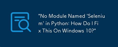 Python 中沒有名為selenium的模組：如何在 Windows 10 上修復此問題？” Python教學 Php中文網