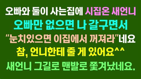 반전사연 오빠와 둘이사는집에 시집온 새언니 오빠만 없으면 나 갈구면서 눈치있으면 이집에서 꺼져라네요언니한테 줄게있어요그길로 새언니 저희집에서 꺼졌네요 사이다