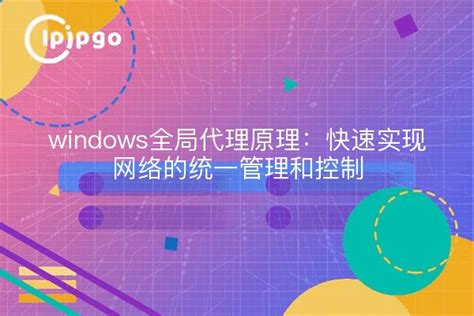 Windows全局代理原理：快速实现网络的统一管理和控制 Ipipgo