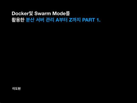 Docker 기본 및 Docker Swarm을 활용한 분산 서버 관리 A부터 Z까지 전체모드에서 봐주세요 Ppt