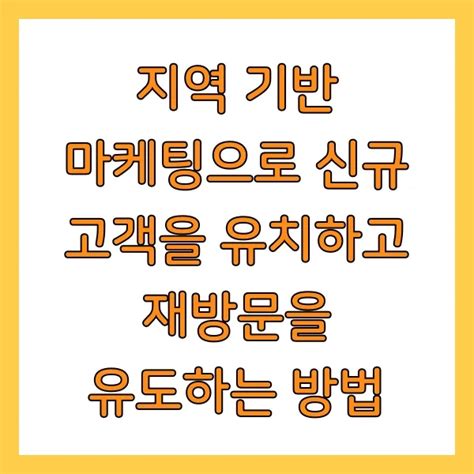 지역 기반 마케팅으로 신규 고객을 유치하고 재방문을 유도하는 방법