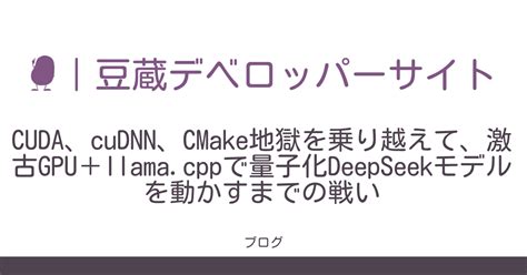 Cuda、cudnn、cmake地獄を乗り越えて、激古gpu＋llamacppで量子化deepseekモデルを動かすまでの戦い 豆蔵