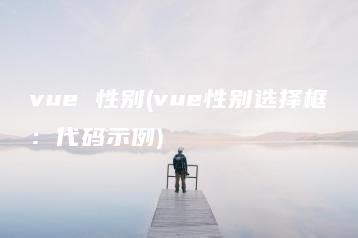 vue 性别 vue性别选择框代码示例 源码大全 专注模板源码开发二次开发设计