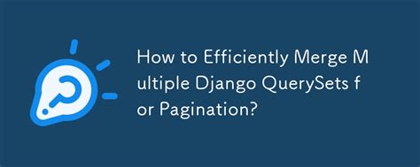 如何有效合併多個 django 查詢集以進行分頁？ python教學 php中文網