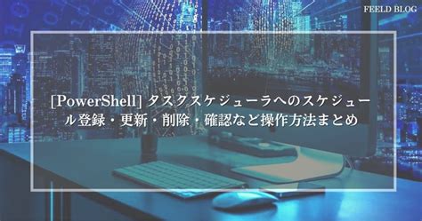 [powershell] タスクスケジューラへのスケジュール登録・更新・削除・確認など操作方法まとめ feeld blog