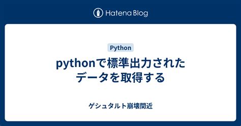 Pythonで標準出力されたデータを取得する ゲシュタルト崩壊間近