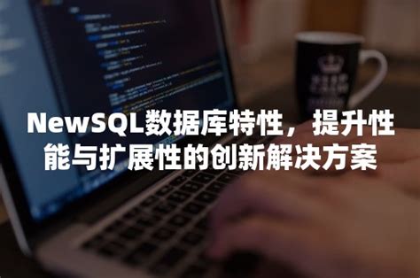 Newsql数据库特性，提升性能与扩展性的创新解决方案 Pingcap 平凯星辰