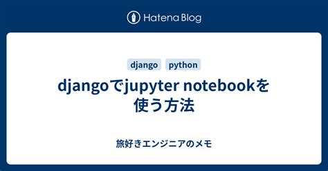 Djangoでjupyter Notebookを使う方法 旅好きエンジニアのメモ