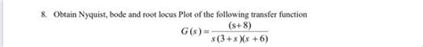 Solved 8 Obtain Nyquist Bode And Root Locus Plot Of The