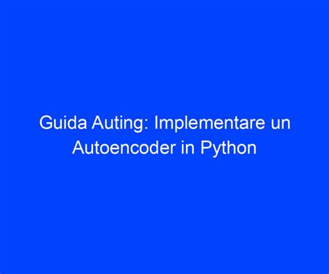 Guida Auting Implementare Un Autoencoder In Python Riccardo De