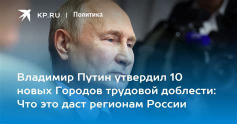 Владимир Путин утвердил 10 новых Городов трудовой доблести Что это даст регионам России Kp Ru