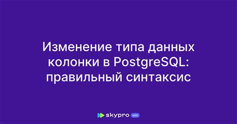Изменение типа данных колонки в Postgresql правильный синтаксис