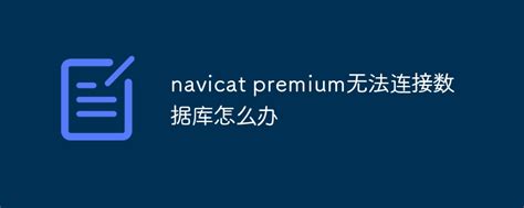 navicat premium无法连接数据库怎么办 navicat php中文网