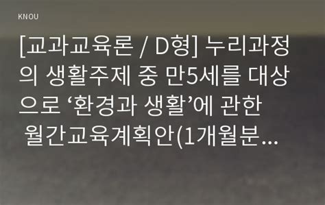 교과교육론 D형 누리과정의 생활주제 중 만5세를 대상으로 ‘환경과 생활에 관한 월간교육계획안1개월분 주간교육계획안4주분 월간교육계획안의 내용을 상세화하기
