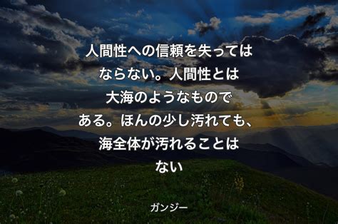 人間性への信頼を失ってはならない。人間性とは大海のようなものである。ほんの少し汚れても、海全体が汚れることはない ガンジー
