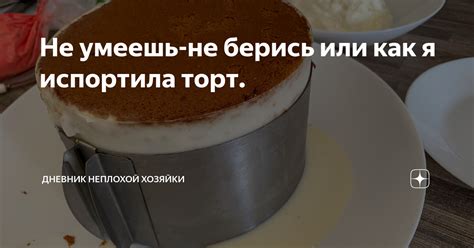 Не умеешь не берись или как я испортила торт Дневник Неплохой Хозяйки Дзен
