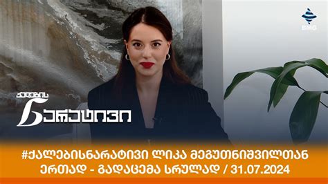 ქალებისნარატივი ლიკა მეგუთნიშვილთან ერთად გადაცემა სრულად 31 07 2024 Youtube