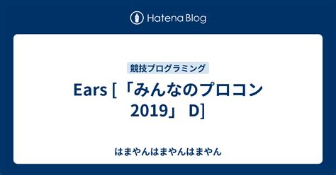 ears [「みんなのプロコン 2019」 d] はまやんはまやんはまやん